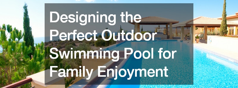 Designing the Perfect Outdoor Swimming Pool for Family Enjoyment ...